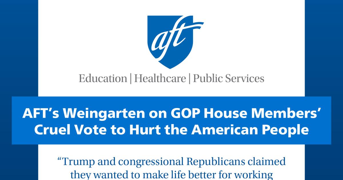 AFT’s Weingarten on GOP House Members’ Cruel Vote to Hurt the American ...